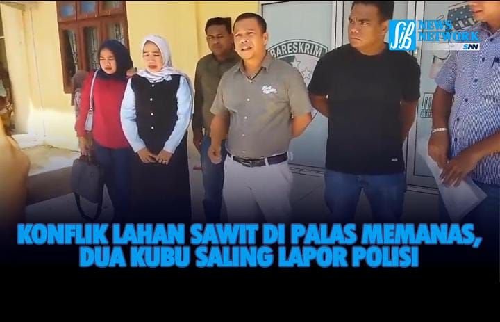 KONFLIK LAHAN SAWIT DI PALAS MEMANAS, DUA KUBU SALING LAPOR POLISI